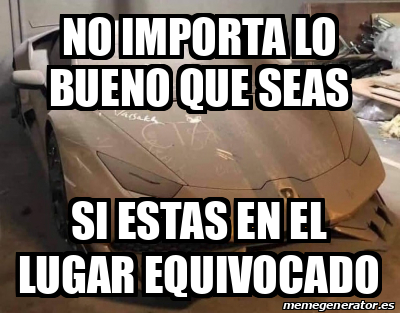 Meme Personalizado - No importa lo bueno que seas Si estas en el lugar ...
