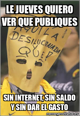 Meme Personalizado - LE JUEVES QUIERO VER QUE PUBLIQUES SIN INTERNET ...