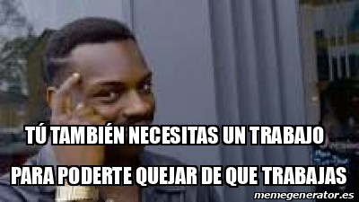 Meme Personalizado - Tú también necesitas un trabajo Para poderte ...