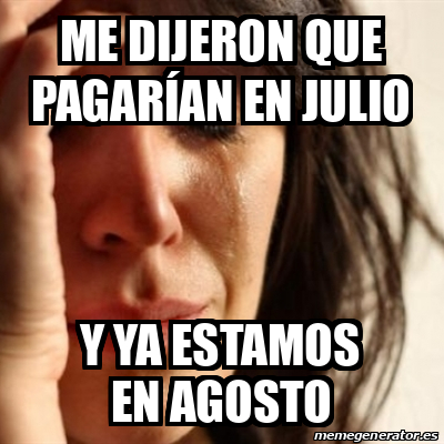 Meme Problems - Me dijeron que pagarían en Julio Y ya estamos en Agosto ...