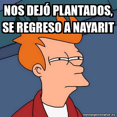 Meme Futurama Fry - nos dejó plantados, se regreso a nayarit - 33153997