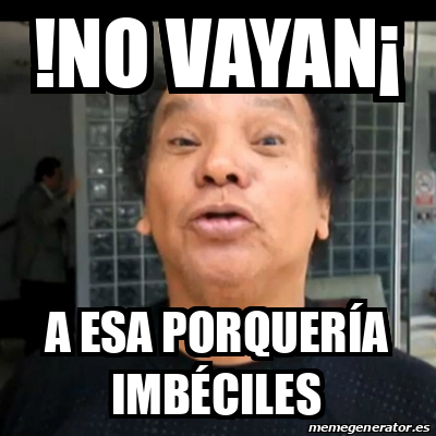 Meme Personalizado - !No vayan¡ A esa porquería imbéciles - 33155279