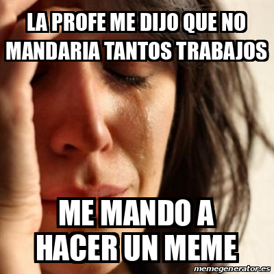 Meme Problems - La profe me dijo que no mandaria tantos trabajos me ...