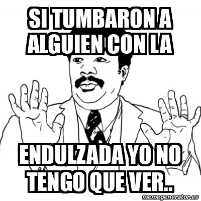 Meme Ay Si - Si tumbaron a alguien con la Endulzada yo no tengo que ver ...