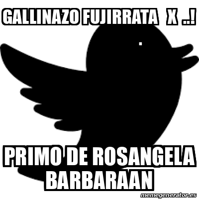 Meme Personalizado - GALLINAZO FUJIRRATA x ..! . PRIMO DE ROSANGELA ...