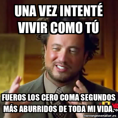 Meme Ancient Aliens - Una vez intenté vivir como tú Fueros los cero ...