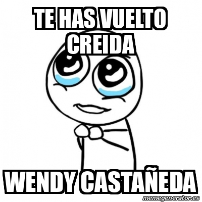 Meme Por favor - Te has vuelto creida Wendy castañeda - 33158054