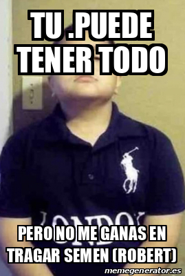 Meme Personalizado - tu .puede tener todo pero no me ganas en tragar ...