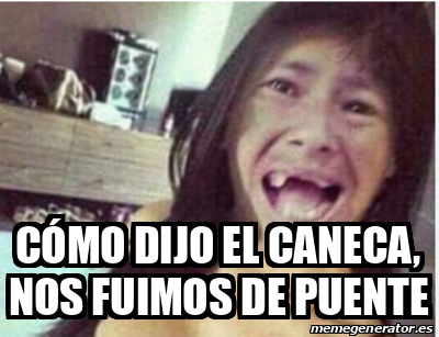 Meme Personalizado - Cómo dijo el caneca, nos fuimos de puente - 33160522