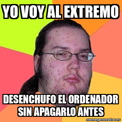 Meme Friki - Yo Voy al extremo Desenchufo el ordenador sin apagarlo ...