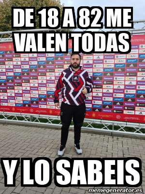 Meme Personalizado - de 18 a 82 me valen todas y lo sabeis - 33161893