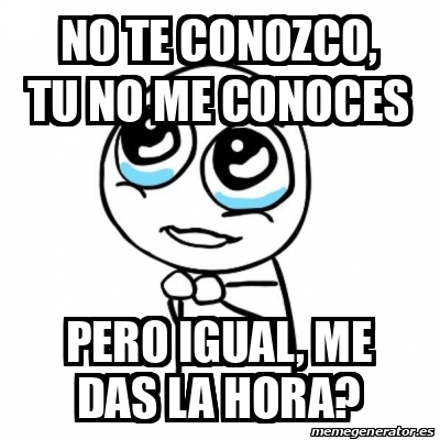 Meme Por favor - No te conozco, tu no me conoces Pero igual, me das la ...