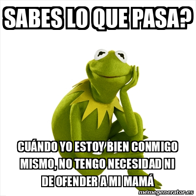Meme Kermit the frog - Sabes lo que pasa? Cuándo yo estoy bien conmigo ...
