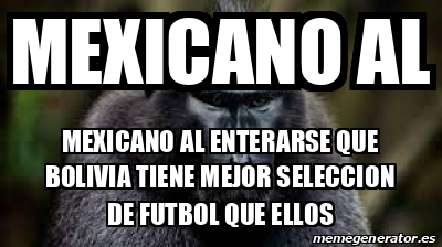 Meme Personalizado - mexicano al mexicano al enterarse que bolivia ...