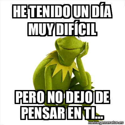 Meme Kermit the frog - He tenido un día muy difícil Pero no dejo de ...