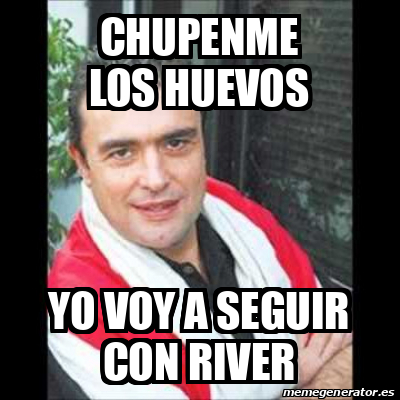 Meme Personalizado - chupenme los huevos yo voy a seguir con river ...