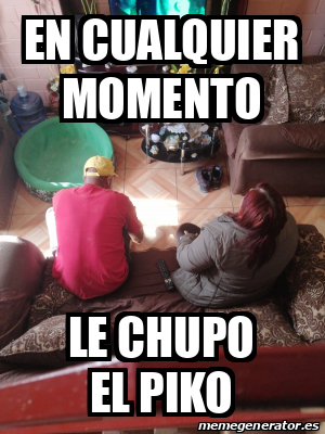 Meme Personalizado - EN CUALQUIER MOMENTO LE CHUPO EL PIKO - 33166569