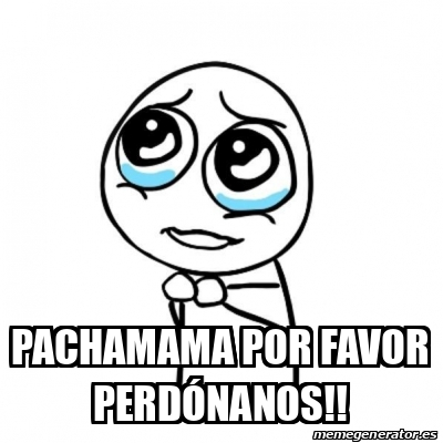 Meme Por favor - Pachamama por favor perdónanos!! - 33166747