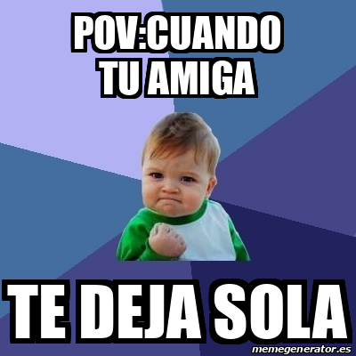 Meme Bebe Exitoso - POV:CUANDO TU AMIGA TE DEJA SOLA - 33166897