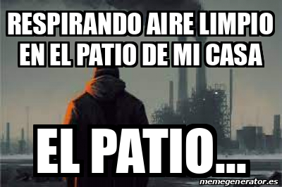 Meme Personalizado - RESPIRANDO AIRE LIMPIO EN EL PATIO DE MI CASA EL ...