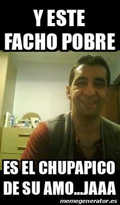Meme Personalizado - Y este facho pobre Es el chupapico de su amo ...