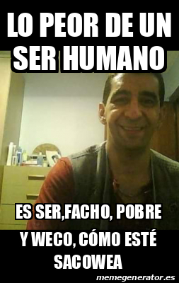 Meme Personalizado - Lo peor de un Ser humano Es ser,facho, pobre y ...