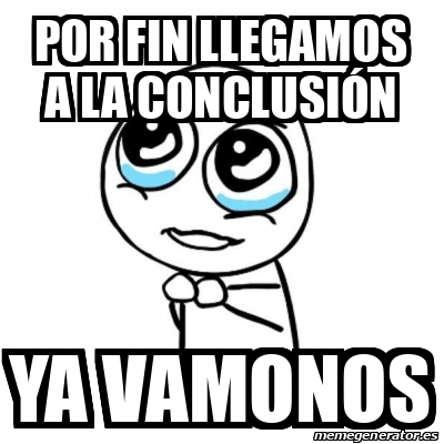 Meme Por favor - Por fin llegamos a la conclusión Ya vamonos - 33168101