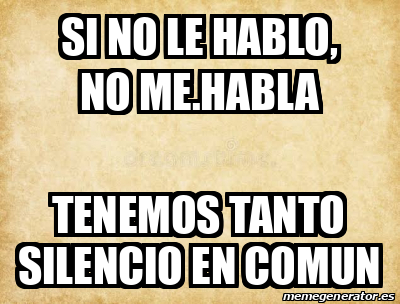 Meme Personalizado - Si no le hablo, no me.habla Tenemos tanto silencio ...