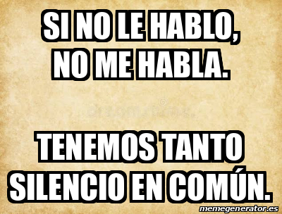 Meme Personalizado - Si no le hablo, no me habla. Tenemos tanto ...