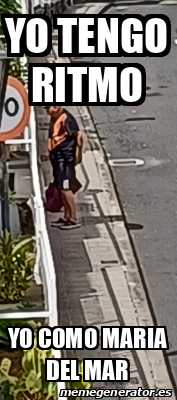 Meme Personalizado - Yo tengo ritmo yo como maria del mar - 33169868