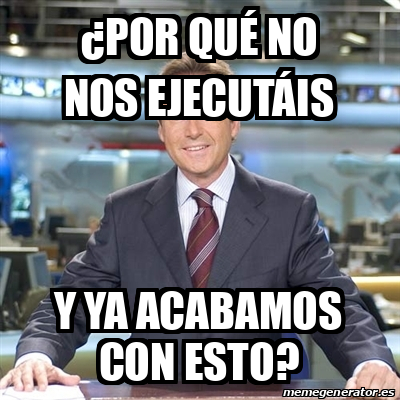 Meme Matias Prats - ¿por qué no nos ejecutáis y ya acabamos con esto ...