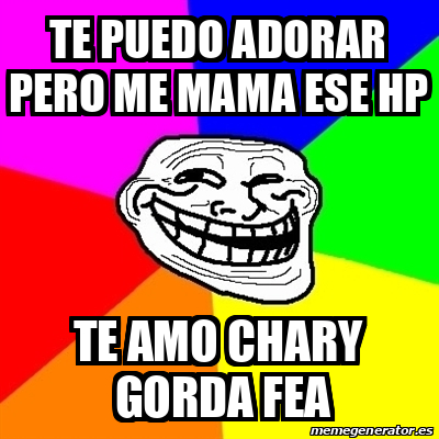 Meme Troll - Te puedo adorar pero me mama ese hp Te amo Chary gorda fea ...