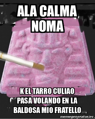 Meme Personalizado - ala calma noma k el tarro culiao pasa volando en ...