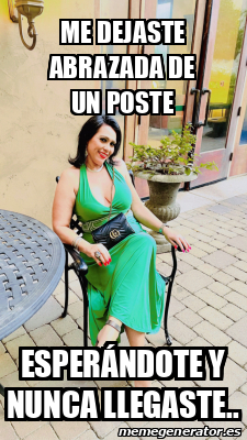 Meme Personalizado - Me dejaste abrazada de un poste Esperándote y ...