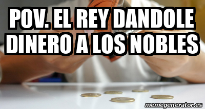 Meme Personalizado - POV. EL REY DANDOLE DINERO A LOS NOBLES - 33171888