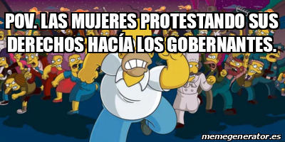 Meme Personalizado - POV. LAS MUJERES PROTESTANDO SUS DERECHOS HACÍA ...