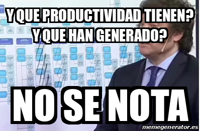 Meme Personalizado - y que productividad tienen? y que han generado? no ...