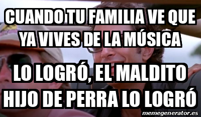 Meme Personalizado - cuando tu familia ve que ya vives de la música lo ...