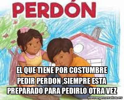 Meme Personalizado - el que tiene por costumbre pedir perdon ,siempre ...