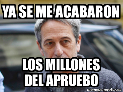 Meme Personalizado - Ya se me acabaron Los millones del apruebo - 33176005