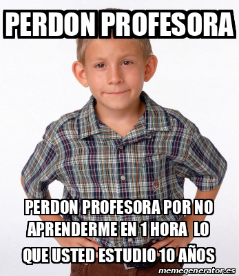 Meme Personalizado - Perdon profesora perdon profesora por no ...