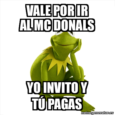 Meme Kermit the frog - vale por ir al Mc Donals yo invito y tú pagas ...