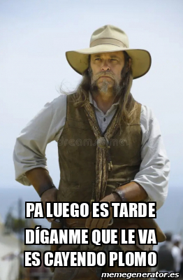 Meme Personalizado - Pa luego es tarde díganme que le va es cayendo ...