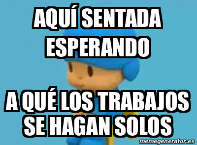 Meme Personalizado - Aquí sentada esperando A qué los trabajos se hagan ...