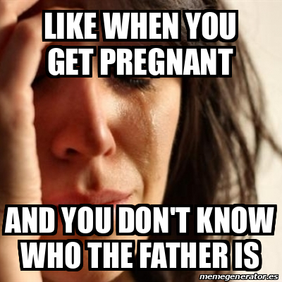 Meme Problems - like when you get pregnant and you don't know who the ...