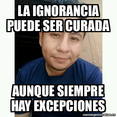 Meme Personalizado - La ignorancia puede ser curada Aunque siempre hay ...