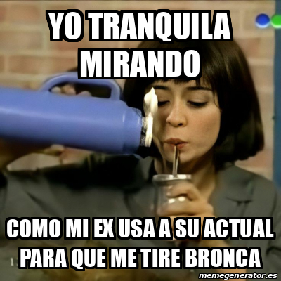 Meme Personalizado - Yo tranquila mirando Como mi ex usa a su actual ...