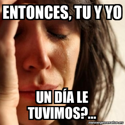 Meme Problems - Entonces, tu y yo Un día le tuvimos?... - 33182514