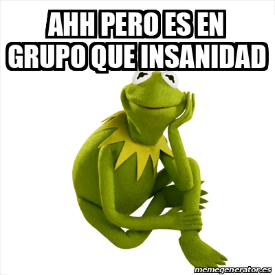 Meme Kermit the frog - ahh pero es en grupo que insanidad - 33182703
