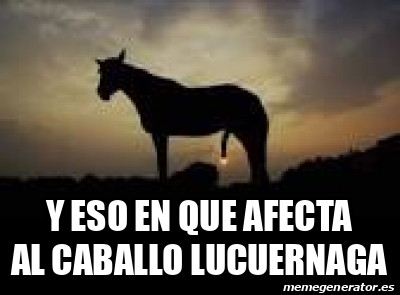 Meme Personalizado - Y eso en que afecta al caballo lucuernaga - 33182780
